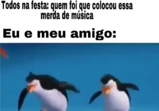 Todos na festa: quem foi que colocou essa merda de música Eu e meu ... Todos na festa: quem foi que colocou essa merda de música Eu e meu ...