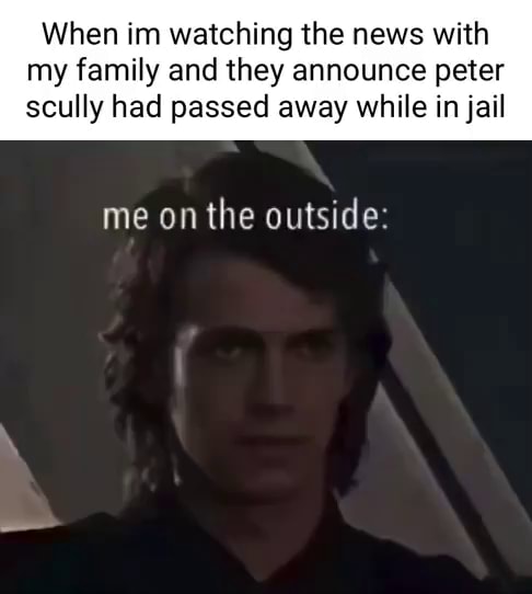 When im watching the news with my family and they announce peter scully ...