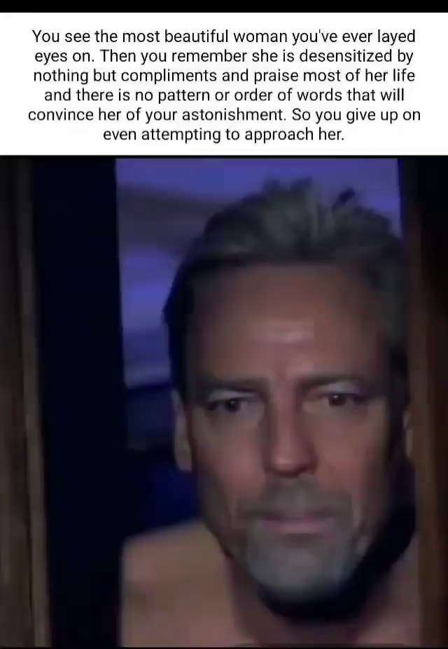 You see the most beautiful woman you've ever layed eyes on. Then you ...