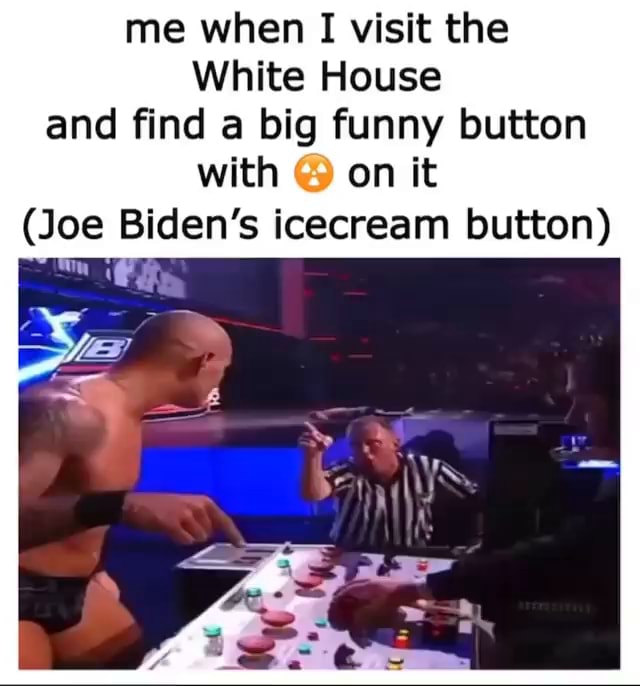 Me when I visit the White House and find a big funny button with on it ...