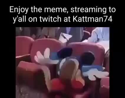 Enjoy the meme, streaming to y'all on twitch at Kattman74 - iFunny