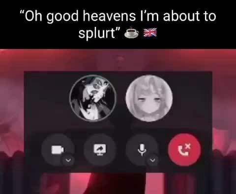 "Oh good heavens I'm about to splurt" - iFunny