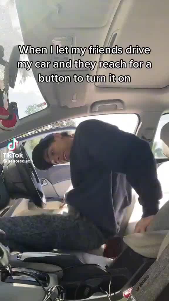 "When let my friends drive my car and they reach for a to turn iton ...