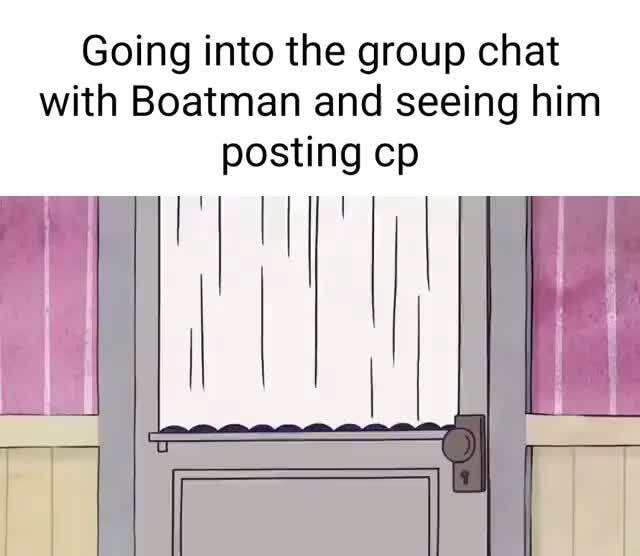 Going into the group chat with Boatman and seeing him cp posting cp ...