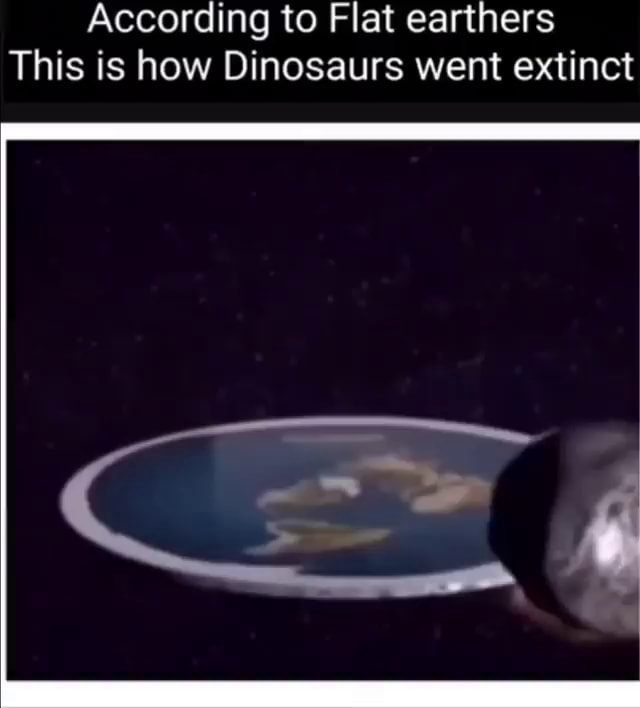 According to Flat earthers This is how Dinosaurs went extinct - iFunny