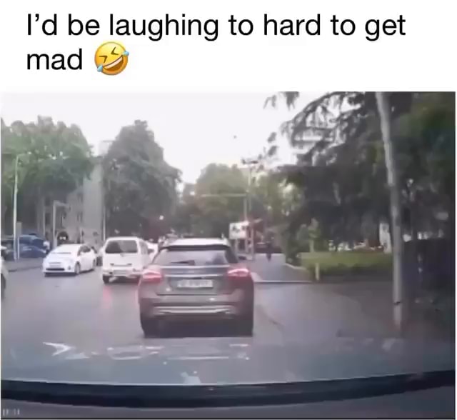 I'd be laughing to hard to get mad - iFunny
