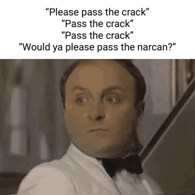 "Please pass the crack" "Pass the crack" "Pass the crack" "Would ya ...