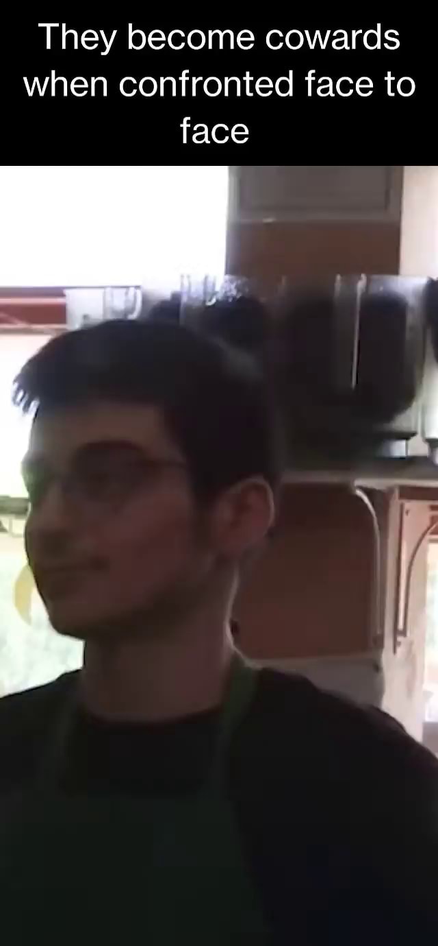 They become cowards when confronted face to face - iFunny