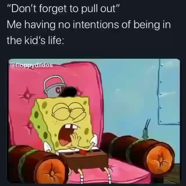 "Don't forget to pull out" Me having no intentions of being in the kid ...