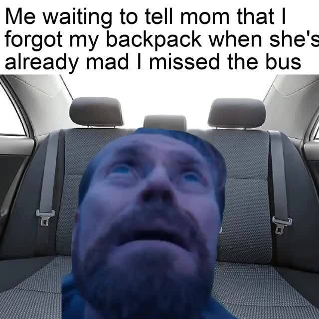 Me waiting to tell mom that I forgot my backpack when she's already mad ...