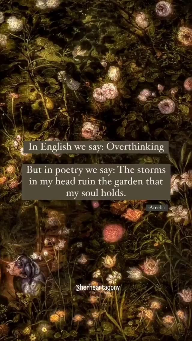 In English we say: Overthinking But in poetry we say: The storms I in ...