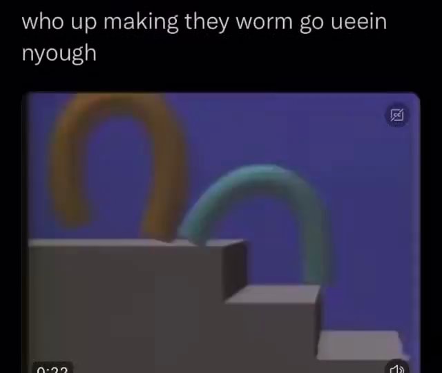 Who up making they worm go ueein nyough - iFunny
