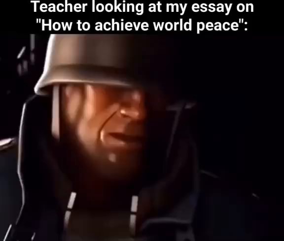 Teacher looking at my essay on "How to achieve world peace": - iFunny