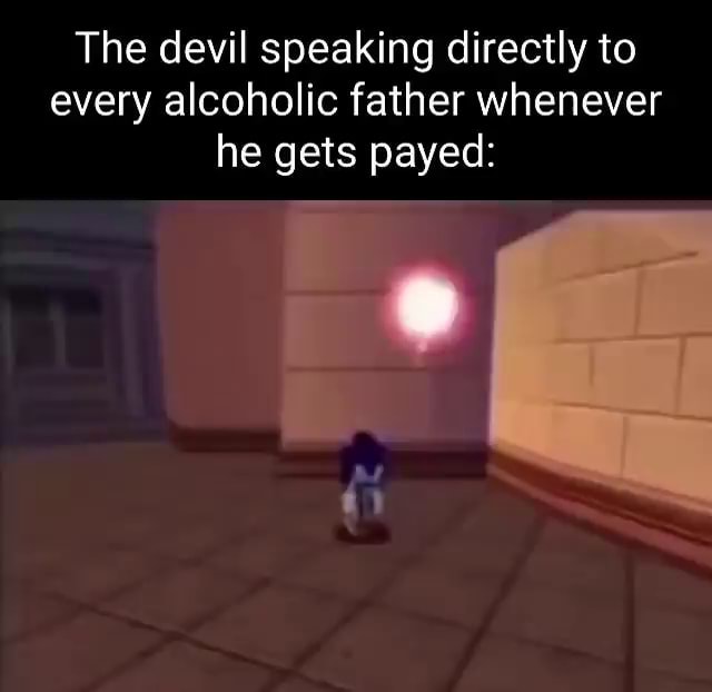 The devil speaking directly to every alcoholic father whenever he gets ...