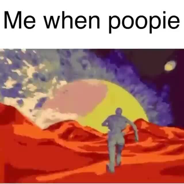 Me when poopie - iFunny