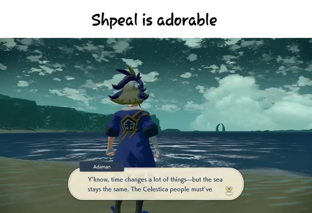 Shpeal is adorable Y'know, time changes a lot of things-but the sea ...