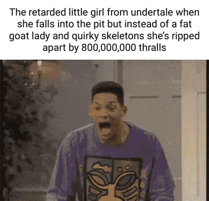 The retarded little girl from undertale when she falls into the pit but ...
