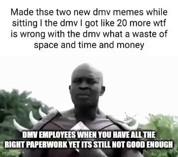 Made thee two new dmv memes while sitting I the dmv I got like 20 more ...
