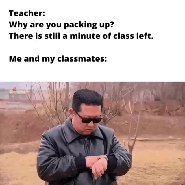 Teacher: Why are you packing up? There is still a minute of class left ...