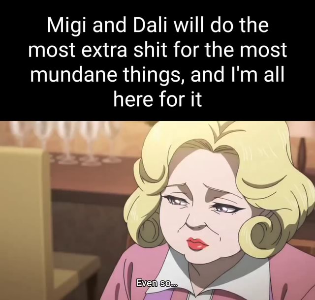 Migi and Dali will do the most extra shit for the most mundane things ...