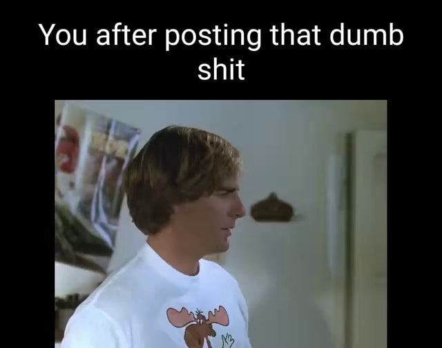You after posting that dumb shit - iFunny