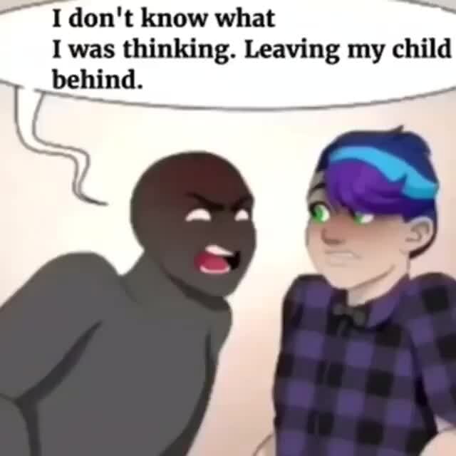 Iwas thinking. Leaving my child behind. a - iFunny