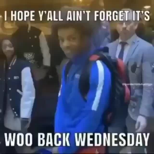 I HOPE Y'ALL AIN'T FORGETAIT § WOO BACK WEDNESDAY - iFunny