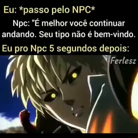 Eu: *passo pelo NPC* Npc: "É melhor você continuar andando. Seu tipo ...