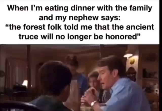 When I'm eating dinner with the family and my nephew says: "the forest ...