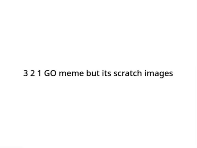 3 2 1 go meme but scratch images. FYI: crow1600 and MagicalGem98 are ...