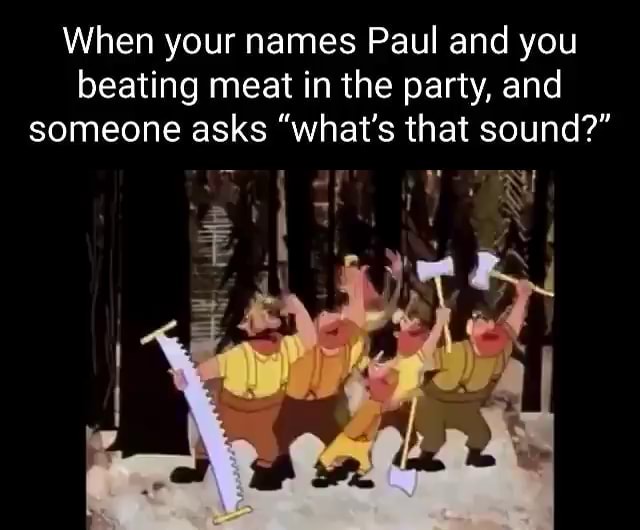 When your names Paul and you beating meat in the party, and someone ...
