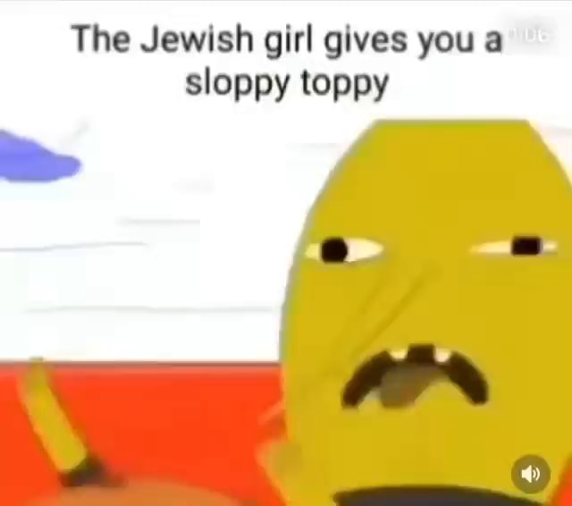 The Jewish Girl Gives You Sloppy Toppy Ifunny