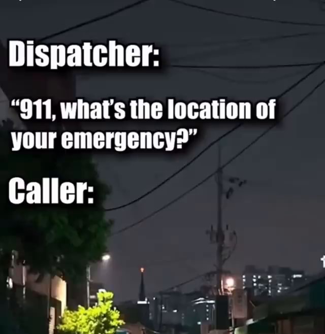 Dispatcher: "911, what's the location of your emergency?" Caller: - iFunny