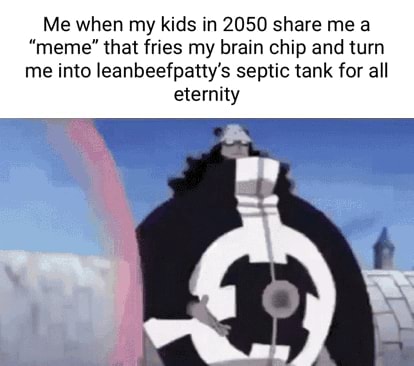 Me when my kids in 2050 share me a "meme" that fries my brain chip and ...