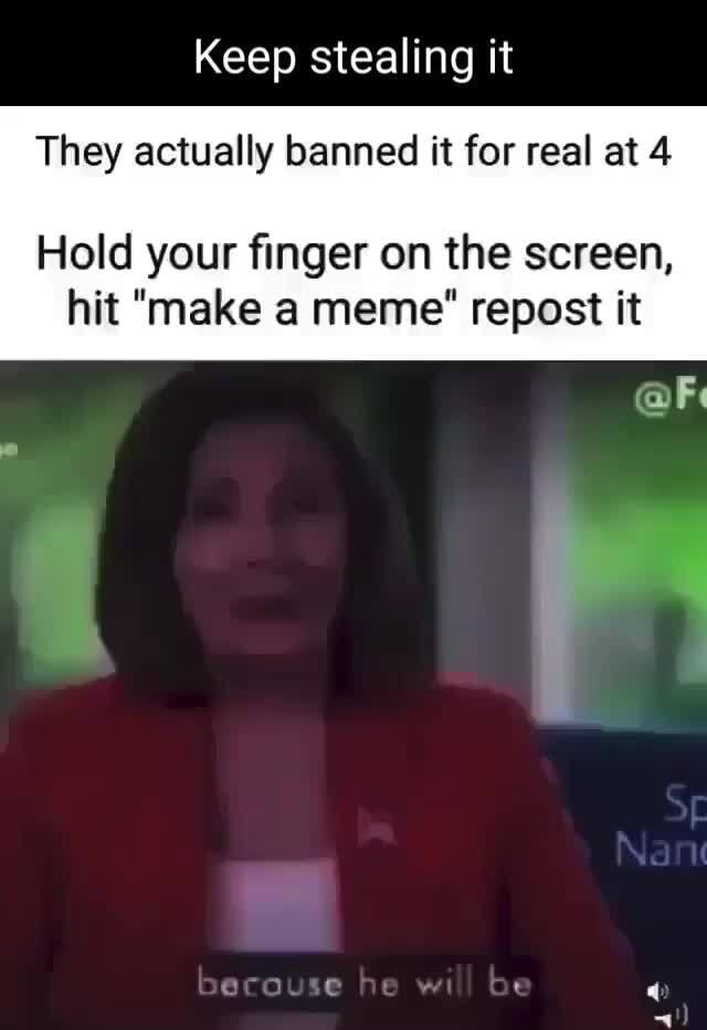 Keep stealing it They actually banned it for real at 4 Hold your finger ...
