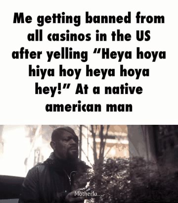 Me getting banned from all casinos in the US after yelling "Heya hoya ...