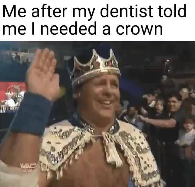 Me after my dentist told me I needed a crown - iFunny