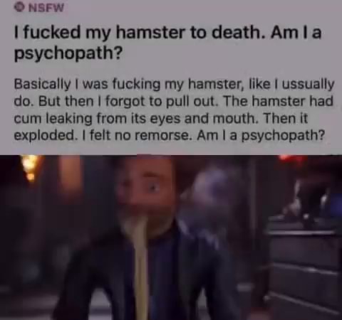 NSF I fucked my hamster to death. Am psychopath? Basically I was ...