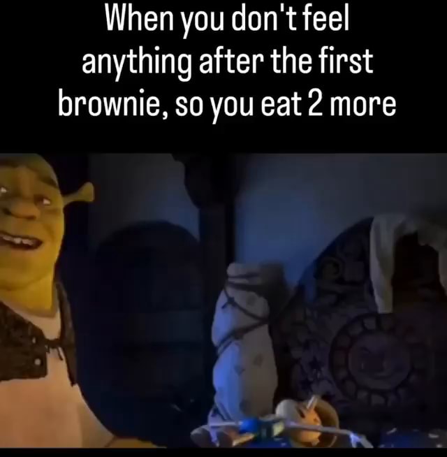 When you don't feel anything after the first brownie, so you eat 2 more ...
