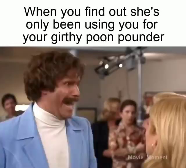 When you find out she's only been using you for your girthy poon pounder - iFunny