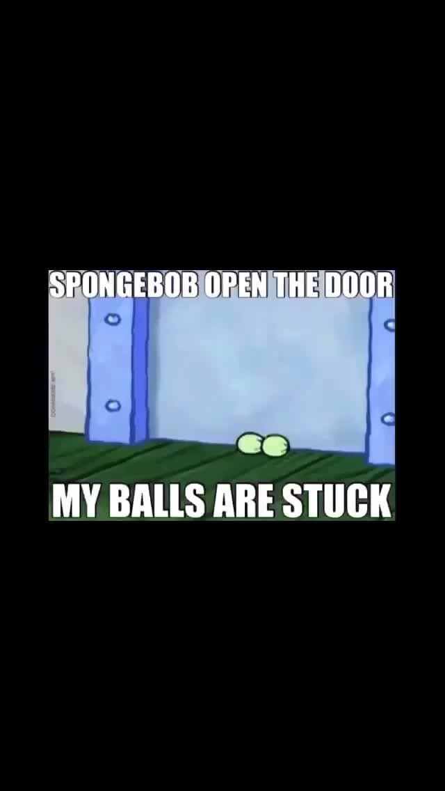 SPONGEBOB OPEN THE DOOR MY BALLS ARE STUCK - iFunny