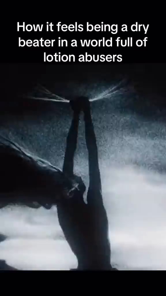 How it feels being a dry beater in a world full of lotion abusers - iFunny