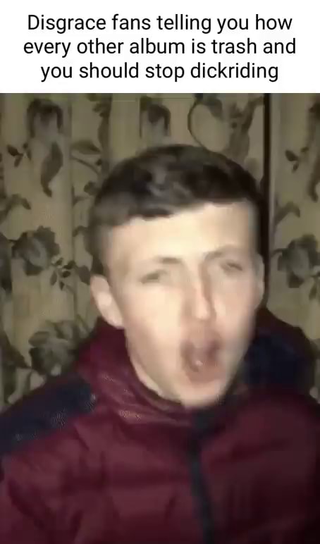 Disgrace fans telling you how every other album is trash and you should ...