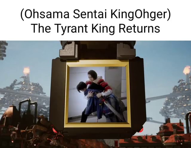 (Ohsama Sentai KingOhger) The Tyrant King Returns - iFunny