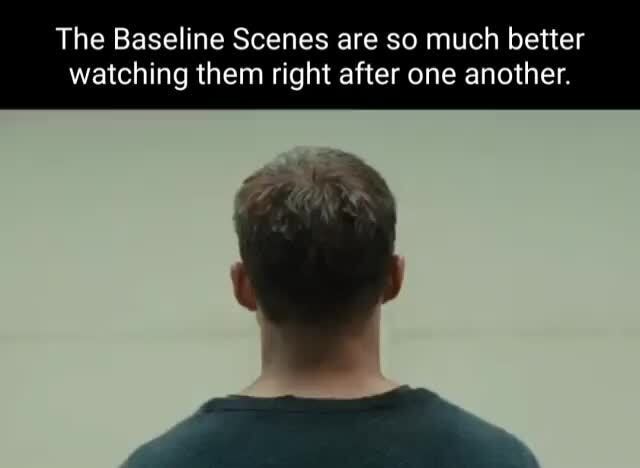 The Baseline Scenes are so much better watching them right after one ...