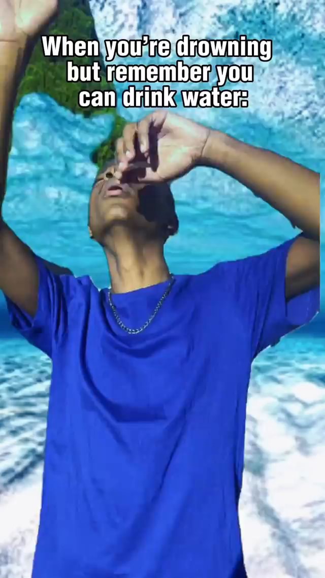 When you're drowning but remember you can drink water: - iFunny