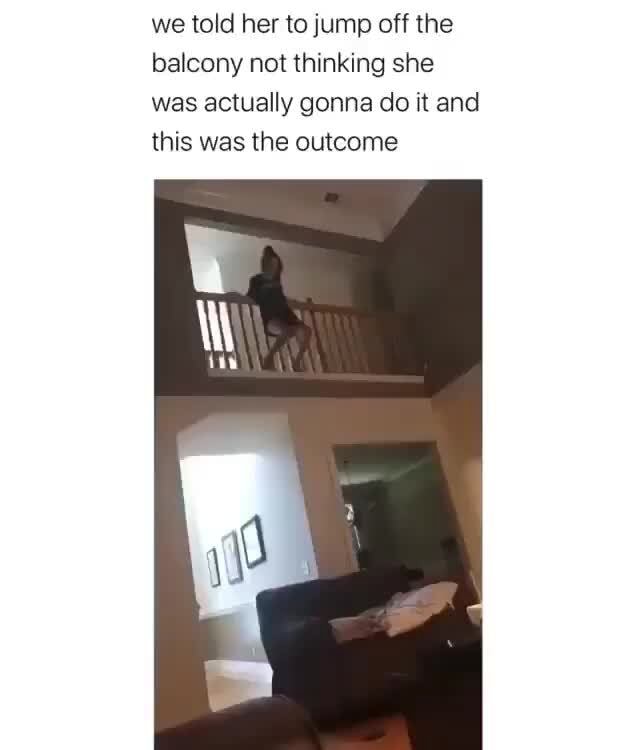 We told her to jump off the balcony not thinking she was actually gonna ...