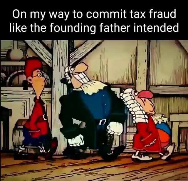 On my way to commit tax fraud like the founding father intended AN - iFunny