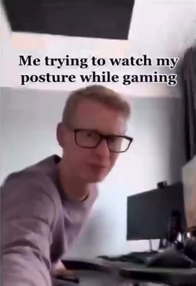 Me trying to watch my, posture while gaming - iFunny