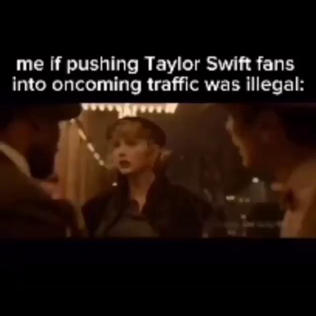 Me if pushing Taylor Swift fans into oncoming traffic was illegal: - iFunny